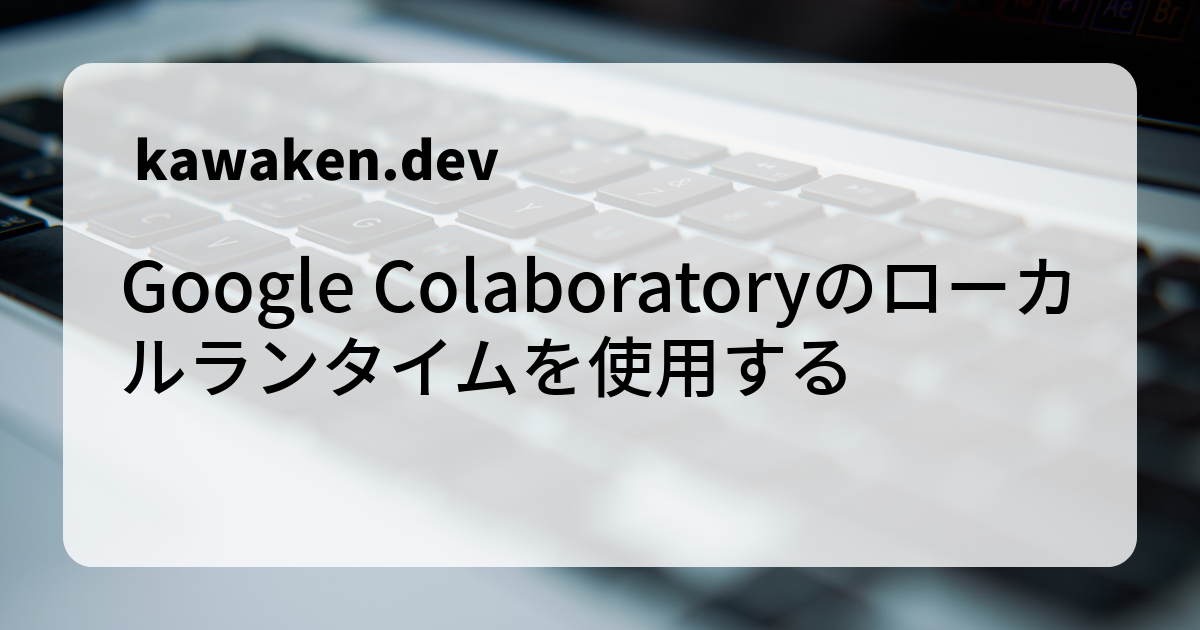 Google Colaboratoryのローカルランタイムを使用する - kawaken.dev
