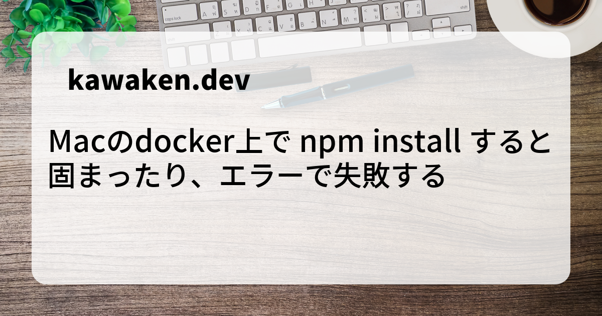 Macのdocker上で Npm Install すると固まったり、エラーで失敗する Kawaken Dev