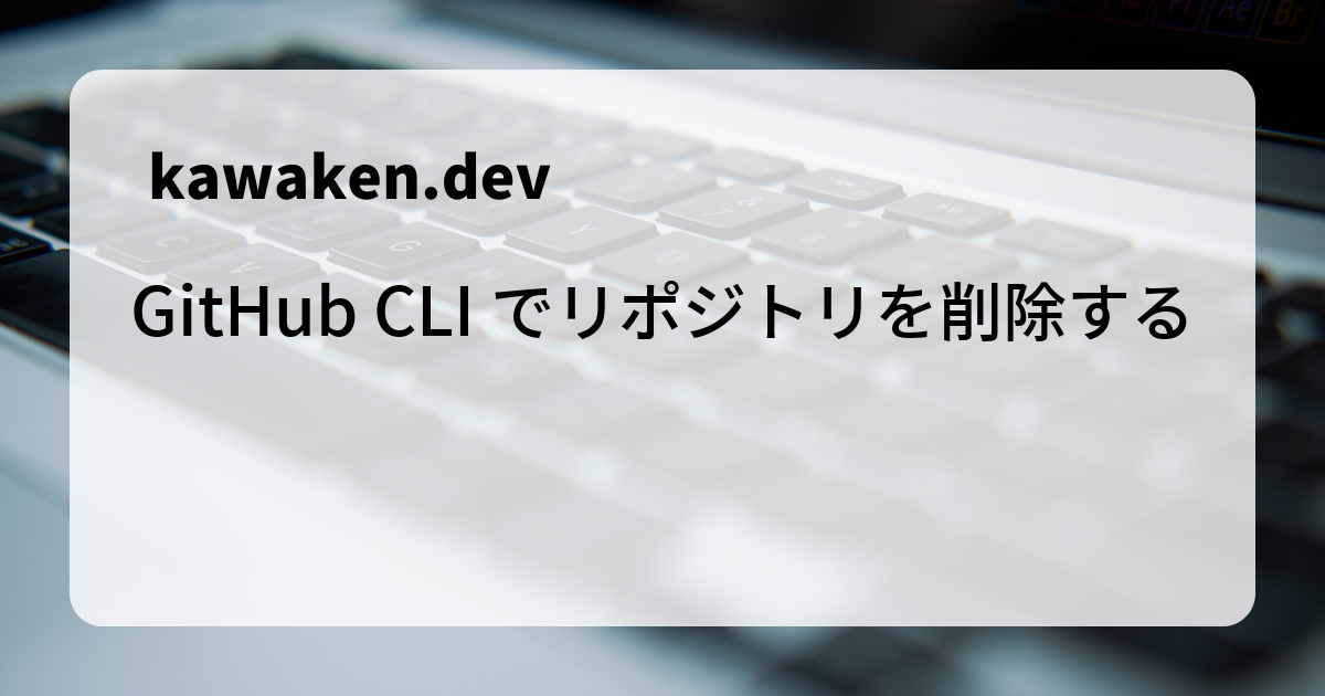 GitHub CLI でリポジトリを削除する - kawaken.dev